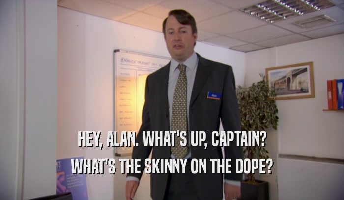 Peep Show | GIFGlobe | HEY, ALAN. WHAT'S UP, CAPTAIN? WHAT'S THE SKINNY ...
